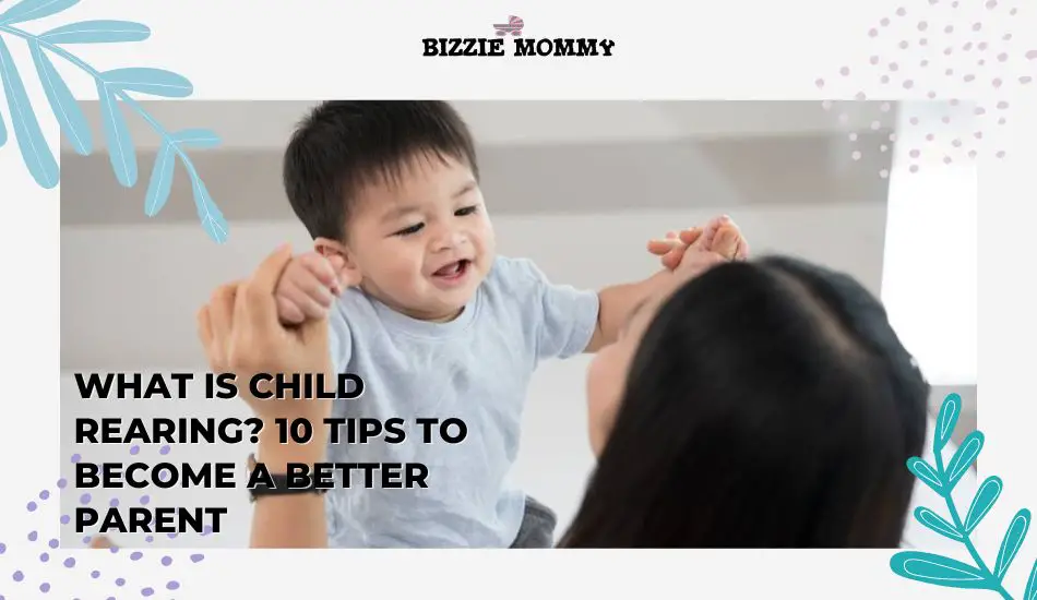 What is Child Rearing? 10 Tips to Become a Better Parent - Bizzie Mom